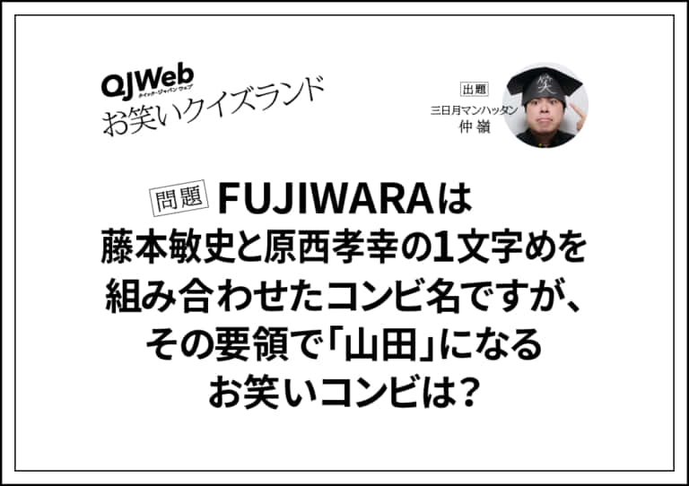 問題です「FUJIWARAは‎藤本と原西の1文字めを組み合わせたコンビ名ですが、その要領で「山田」になるお笑いコンビは？」お笑いクイズランド - QJWeb クイック・ジャパン ウェブ