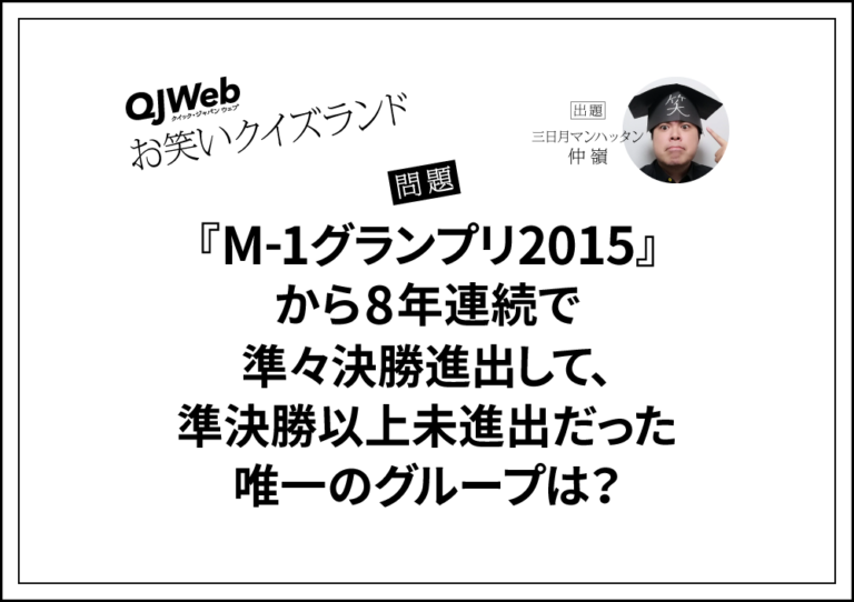 問題です「『M-1グランプリ2015』から8年連続で準々決勝進出して、準決勝以上未進出だった唯一のグループは？」お笑いクイズランド - QJWeb クイック・ジャパン ウェブ