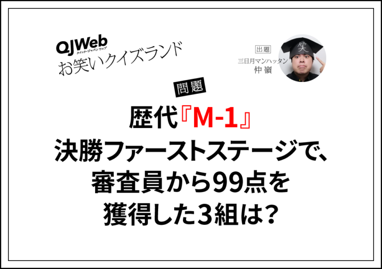 問題です「歴代『M-1』決勝ファーストステージで、審査員から99点を獲得した3組は？」お笑いクイズランド - QJWeb クイック・ジャパン ウェブ