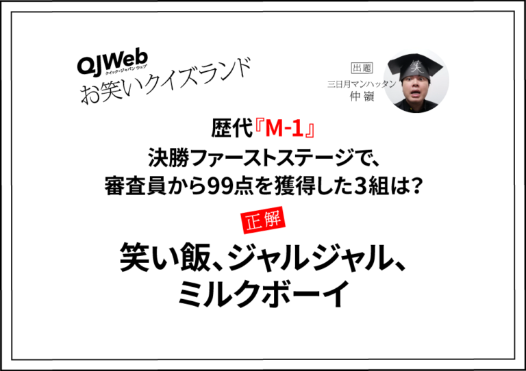 問題です「歴代『M-1』決勝ファーストステージで、審査員から99点を獲得した3組は？」お笑いクイズランド - 2ページ目 (2ページ中) - QJWeb クイック・ジャパン ウェブ